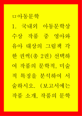 아동문학) 국내외 아동문학상 수상 작품 중 영아와 유아 대상의 그림책 각 한 권씩(총 2권) 선택하여 작품의 문학적 미술적 특징을 분석하여 서술하시오-1페이지