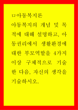 아동복지의 개념 및 목적에 대해 설명하고 아동권리에서 생활환경에 대한 부모역할을 4가지 이상 구체적으로 기술한 다음 자신의 생각을 기술하시오-1페이지