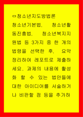 청소년 지도방법론) 청소년기본법, 청소년활동진흥법, 청소년복지지원법 등 3가지 중 한 개의 법령을 선택한 후，요약 정리-1페이지