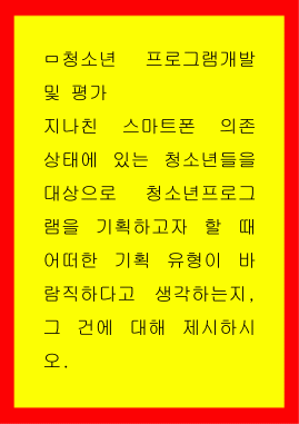 지나친 스마트폰 의존 상태에 있는 청소년들을 대상으로 청소년프로그램을 기획하고자 할 때 어떠한 기획 유형이 바람직하다고 생각하는지, 그 건에 대해 제시하시오.-1페이지