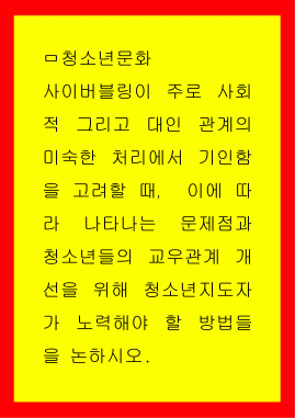 사이버블링이 주로 사회적 그리고 대인 관계의 미숙한 처리에서 기인함을 고려할 때， 이에 따라 나타나는 문제점과 청소년들의 교우관계 개선을 위해 청소년지도자가 노력해야 할 방법들을 논하시오-1페이지