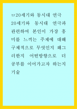 20세기와 동시대 연극 ) 20세기와 동시대 연극과 관련하여 본인이 가장 흥미를 느끼는 주제에 대해 구체적으로 무엇인지 왜그러한지 어떤방향으로 더 공부를 이어가고자 하는지 기술-1페이지