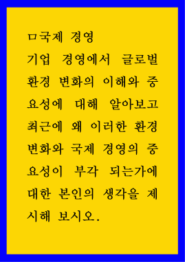 기업 경영에서 글로벌 환경 변화의 이해와 중요성에 대해 알아보고 최근에 왜 이러한 환경 변화와 국제 경영의 중요성이 부각 되는가에 대한 본인의 생각을 제시해 보시오.-1페이지