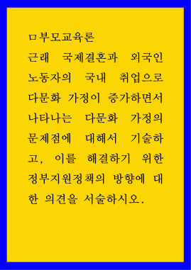 국제결혼과 외국인 노동자의 국내 취업으로 다문화 가정이 증가하면서 나타나는 다문화 가정의 문제점에 대해서 기술하고, 이를 해결하기 위한 정부지원정책의 방향에 대한 의견을 서술하시오.-1페이지