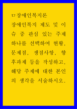 장애인복지론 ) 장애인복지 제도 및 이슈 중 관심 있는 주제 하나를 선택하여 현황 문제점 쟁점사항 향후과제 등을 작성하고 해당 주제에 대한 본인의 생각을 서술하시오-1페이지