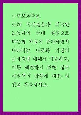 부모교육론 ) 근대 국제결혼과 외국인 노동자의 국내 취업으로 다문화 가정이 증가하면서 나타나는 다문화 가정의 문제점에 대해서 기술하고 이를 해결하기 위한 정부지원책의 방향에 대한 의견을 서술하시오-1페이지