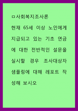 사회복지조사론 ) 현재 65세 이상 노인에게 지급되고 있는 기초 연금에 대한 전반적인 설문을 실시할 경우 조사대상자 샘플링에 대해-1페이지