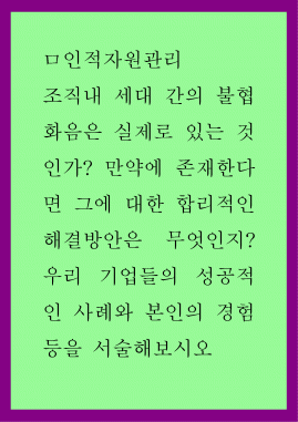 인적자원관리 ) 조직내 세대 간의 불협화음은 실제로 있는 것인가 만약에 존재한다면 그에 대한 합리적인 해결방안은 무엇인지-1페이지