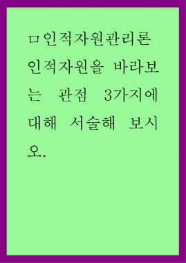 인적자원관리론 ) 인적자원을 바라보는 관점 3가지에 대해 서술해 보시오-1페이지