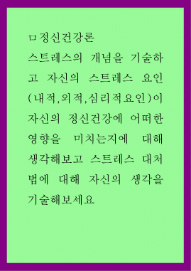 정신건강론 ) 스트레스의 개념을 기술하고 자신의 스트레스 요인(내적외적심리적요인)이 자신의 정신건강에 어떠한 영향을 미치는지에 대해 생각해보고 스트레스 대처법에 대해 자신의 생각을 기술해보세요-1페이지