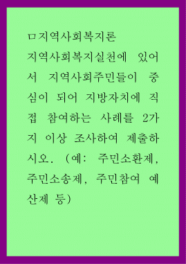 지역사회복지론 ) 지역사회복지실천에 있어서 지역사회주민들이 중심이되어 지방자치에 직접참여하는 사례를 2가지 이상 조사하여 제출하시오-1페이지