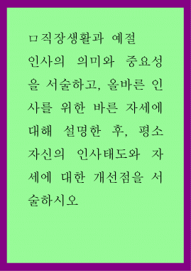 직장생활과 예절 ) 인사의 의미와 중요성을 서술하고 올바른 인사를 위한 바른 자세에 대해 설명한 후 평소 자신의 인사태도와 자세에 대한 개선점을 서술하시오-1페이지