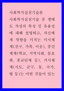 사회복지실천기술론 ) 사회복지실천기술 중 생태도 작성의 특성 및 유용성에 대해 설명하고 자신에게 영향을 미치는 미시체계(친구 가족 이웃) 중간체계(학교 지역사회 동호회 종교단체 등)-1페이지