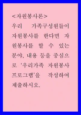 자원봉사론 ) 우리 가족구성원들이 자원봉사를 한다면 자원봉사를 할 수 있는 분야 내용 등을 중심으로 ‘우리가족 자원봉사 프로그램’을 작성하여 제출하시오-1페이지