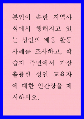 지역사회복지론 ) 본인이 속한 지역사회에서 행해지고 있는 성인의 배움활동 사례를 조사하고 학습자 측면에서 가장 훌륭한 성인교육자에 대한 인간상을 제시하시오-1페이지