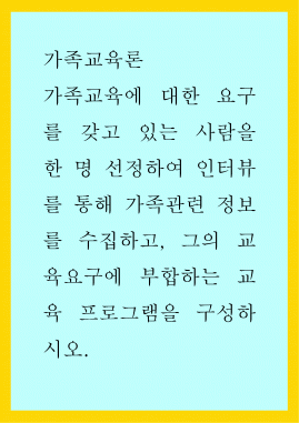 가족교육론 ) 가족교육에 대한 요구를 갖고 있는 사람을 한 명 선정하여 인터뷰를 통해 가족관련 정보를 수집하고 그의 교육요구에 부합하는 교육 프로그램을 구성하시오-1페이지