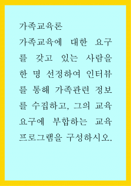 가족교육에 대한 요구를 갖고 있는 사람을 한 명 선정하여 인터뷰를 통해 가족관련 정보를 수집하고, 그의 교육요구에 부합하는 교육 프로그램을 구성하시오. -1페이지