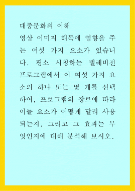 대중문화의 이해 - 평소 시청하는 텔레비전 프로그램에서 이 여섯 가지 요소의 하나 또는 몇 개를 선택하여 프로그램의 장르에 따라 이들 요소가 어떻게 달리 사용되는지 그리고 그 효과는 무엇인지에 대해 분석해 -1페이지