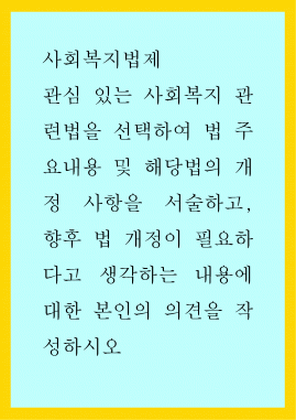 사회복지법제 = ) 관심 있는 사회복지 관련법을 선택하여 법 주요내용 및 해당법의 개정 사항을 서술하고 향후 법 개정이 필요하다고 생각하는 내용에 대한 본인의 의견을 작성하시오-1페이지