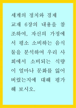 세계의 정치와 경제 = ) 교재 6장의 내용을 참조하여 자신의 가정에서 평소 소비하는 음식물을 분석하여 우리 사회에서 소비되는 식량이 얼마나 문화를 잃어버렸는지에 대해 평가해 보시오-1페이지