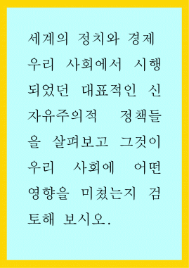 세계의정치와경제 = ) 우리 사회에서 시행되었던 대표적인 신자유주의적 정책들을 살펴보고 그것이 우리 사회에 어떤 영향을 미쳤는지 검토해 보시오-1페이지