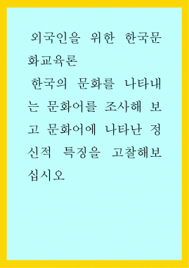 외국인을위한 한국문화교육론 ) 한국의 문화를 나타내는 문화어를 조사해 보고 문화어에 나타난 정신적 특징을 고찰해보십시오-1페이지