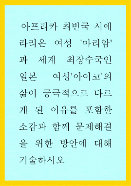 인간관계론 ) 아프리카 최빈국 시에라리온 여성 마리암과 세계 최장수국인 일본 여성아이코의 삶이 궁극적으로 다르게 된 이유를 포함한 소감과 함께 문제해결을 위한 방안에 대해 기술하시오-1페이지