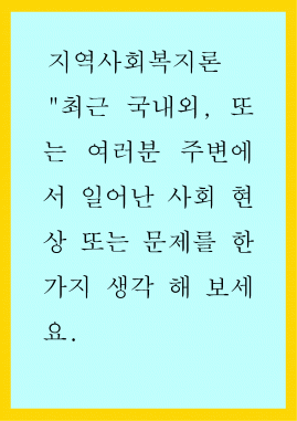 지역사회복지론 ) 최근 국내외 또는 여러분 주변에서 일어난 사회 현상 또는 문제를 한 가지 생각 해 보세요-1페이지