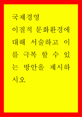 이질적 문화환경에 대해 서술하고 이를 극복 할수 있는 방안을 제시하시오-1페이지