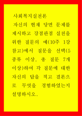 자신의 현재 당면 문제를 제시하고 강점관점 실천을 위한 질문의 예에서 질문을 선택하여 각 질문에 대한 자신의 답을 적고 결론으로 무엇을 경험하였는지 설명하시오-1페이지