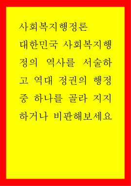 대한민국 사회복지행정의  역사를 서술하고 역대정권의 행정 중 하나를 골라 지지하거나 비판해보세요-1페이지