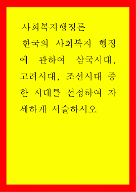 한국의 사회복지 행정에 관하여 삼국시대 고려시대 조선시대 중 한 시대를 선정하여 자세하게 서술하시오-1페이지