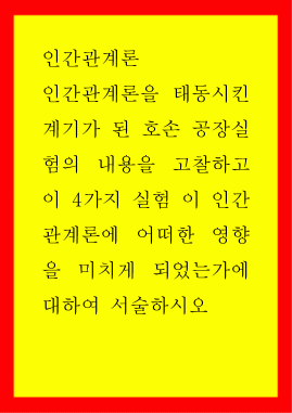 인간관계론을 태동시킨 계기가 된 호손 공장실험의 내용을 고찰하고 이 4가지 실험 이 인간관계론에 어떠한 영향을 미치게 되었는가에 대하여 서술하시오-1페이지