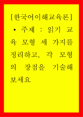 한국어이해교육론 ) 읽기 교육 모형 세 가지를 정리하고 각 모형의 장점을 기술해 보세요-1페이지