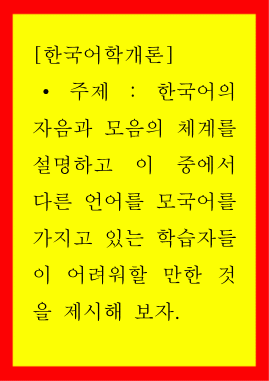 한국어학개론 ) 한국어의 자음과 모음의 체계를 설명하고 이 중에서 다른 언어를 모국어를 가지고 있는 학습자들이 어려워할 만한 것을 제시해 보자-1페이지