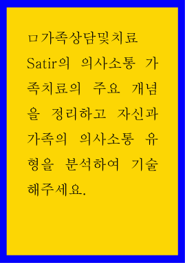 가족상담및치료 - Satir의 의사소통 가족치료의 주요 개념을 정리하고 자신과 가족의 의사소통 유형을 분석하여 기술해주세요-1페이지