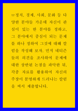 글쓰기 ) 정치 경제 사회 문화 등 다양한 분야들 가운데 자신이 관심이 있는 한 분야를 정하고 그 분야에서 중심이 되는 문제를 하나 정하여 그것에 대해 칼럼을 작성해 보자-1페이지