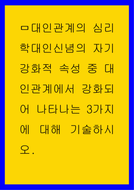 대인신념의 자기 강화적 속성 중 대인관계에서 강화되어 나타나는 3가지에 대해 기술하시오-1페이지