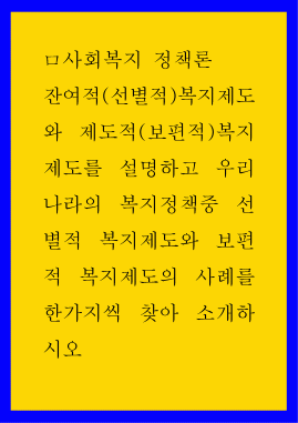 잔여적(선별적)복지제도와  제도적(보편적)복지제도를 설명하고 우리나라의 복지정책중 선별적 복지제도와 보편적 복지제도의 사례를 한가지씩 찾아 소개하시오-1페이지