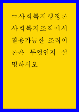 사회복지조직에서 활용가능한 조직이론은 무엇인지 설명하시오-1페이지