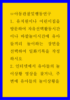 유치원이나 어린이집을 방문하여 자유선택활동시간이나 바깥놀이시간에 유아들끼리 놀이하는 장면을 선택하여 일화기록을 작성하시오-1페이지