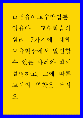 영유아 교수학습의 원리 7가지에 대해 보육현장에서 발견할 수 있는 사례와 함께 설명하고 그에 따른 교사의 역할을 쓰시오-1페이지