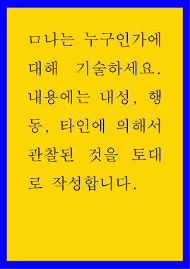 나는 누구인가에 대해 기술하세요 - 내용에는 내성, 행동, 타인에 의해서 관찰된 것을 토대로 작성합니다. -1페이지