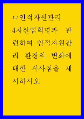 4차 산업혁명과 인적자원관리의 변화 - 4차 산업혁명과 관련하여 인적자원관리 환경의 변화에 대한 시사점을 제시하시오-1페이지