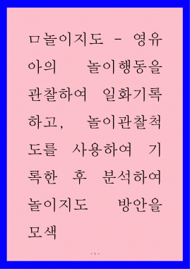 영유아의 놀이행동을 관찰하여 일화기록하고 놀이관찰척도를 사용하여 기록한 후 분석하여 놀이지도 방안을 모색-1페이지