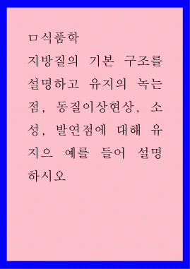 지방질의 기본 구조를 설명하고 유지의 녹는점 동질이상현상 소성 발연점에 대해 유지의 예를 들어 설명하시오-1페이지