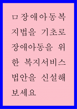 장애아동복지법을 기초로 장애아동을 위한 복지서비스 법안을 신설해보세요-1페이지