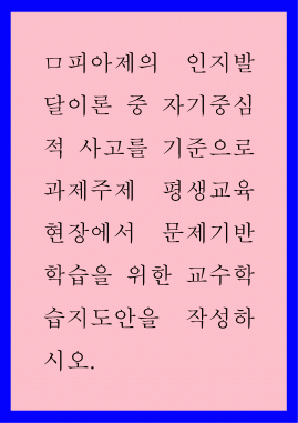 피아제의 인지발달이론 중 자기중심적 사고를 기준으로 과제주제 평생교육 현장에서 문제기반학습을 위한 교수학습지도안을 작성하시오-1페이지