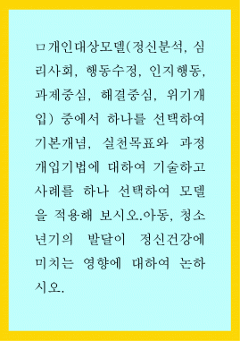 개인대상모델(정신분석 심리사회 행동수정 인지행동 과제중심 해결중심 위기개입) 중에서 하나를 선택하여 기본개념 실천목표와 과정 개입기법에 대하여 기술 아동 청소년기의 발달이 정신건강에 미치는 영향-1페이지