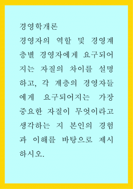 경영자의 역할 및 경영계층별 경영자에게 요구되어지는 자질의 차이를 설명하고 각 계층의 경영자들에게 요구되어지는 가장 중요한 자질이 무엇이라고 생각하는 지 본인의 경험과 이해를 바탕으로 제시하시오-1페이지